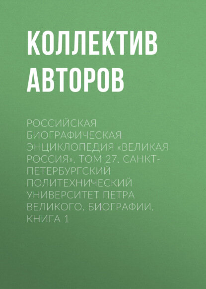 Российская Биографическая Энциклопедия «Великая Россия». Том 27. Санкт-Петербургский политехнический университет Петра Великого. Биографии [Цифровая книга]