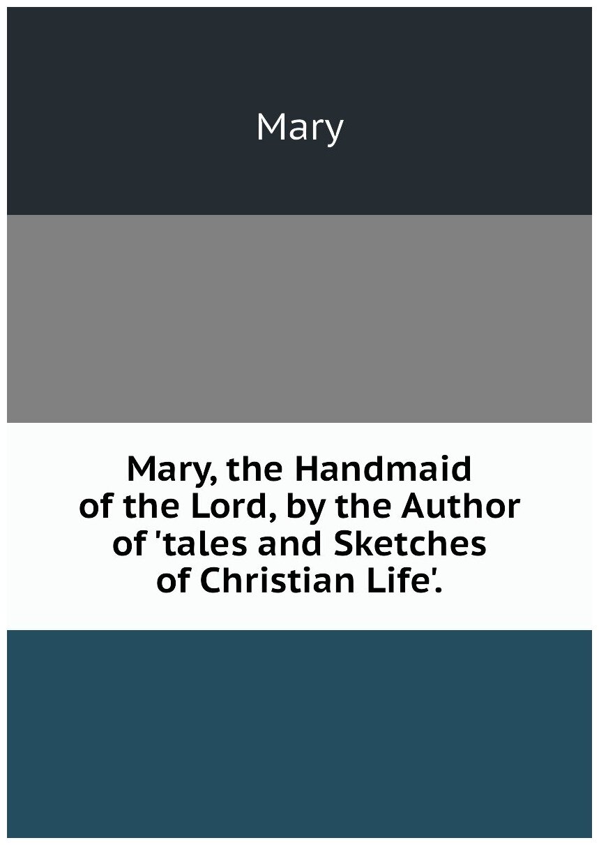 Mary, the Handmaid of the Lord, by the Author of 'tales and Sketches of Christian Life'.
