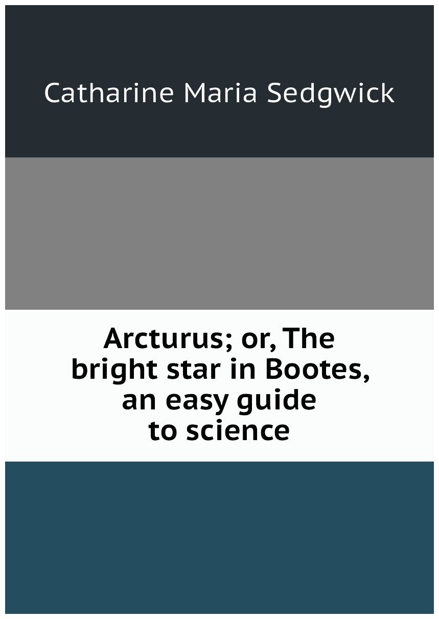 Arcturus; or, The bright star in Bootes, an easy guide to science