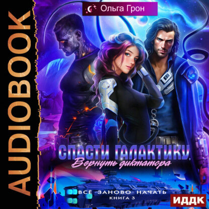 Всё заново начать. Книга 3. Спасти галактику, вернуть диктатора [Аудиокнига]