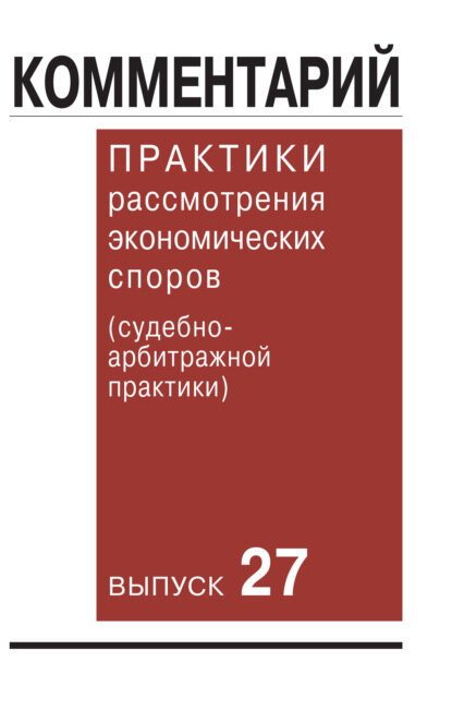 Комментарий практики рассмотрения экономических споров (судебно-арбитражной практики). Выпуск 27 [Цифровая книга]