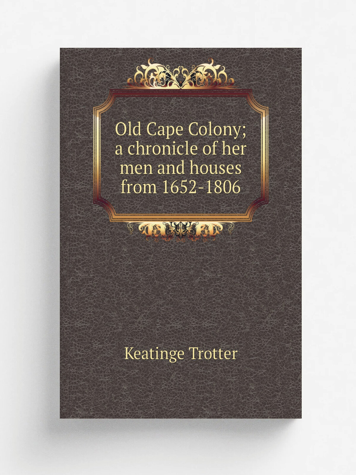 Old Cape Colony; a chronicle of her men and houses from 1652-1806 | Keatinge Trotter | 1903 | Westminster : A. Constable & co, ltd. | Репринт