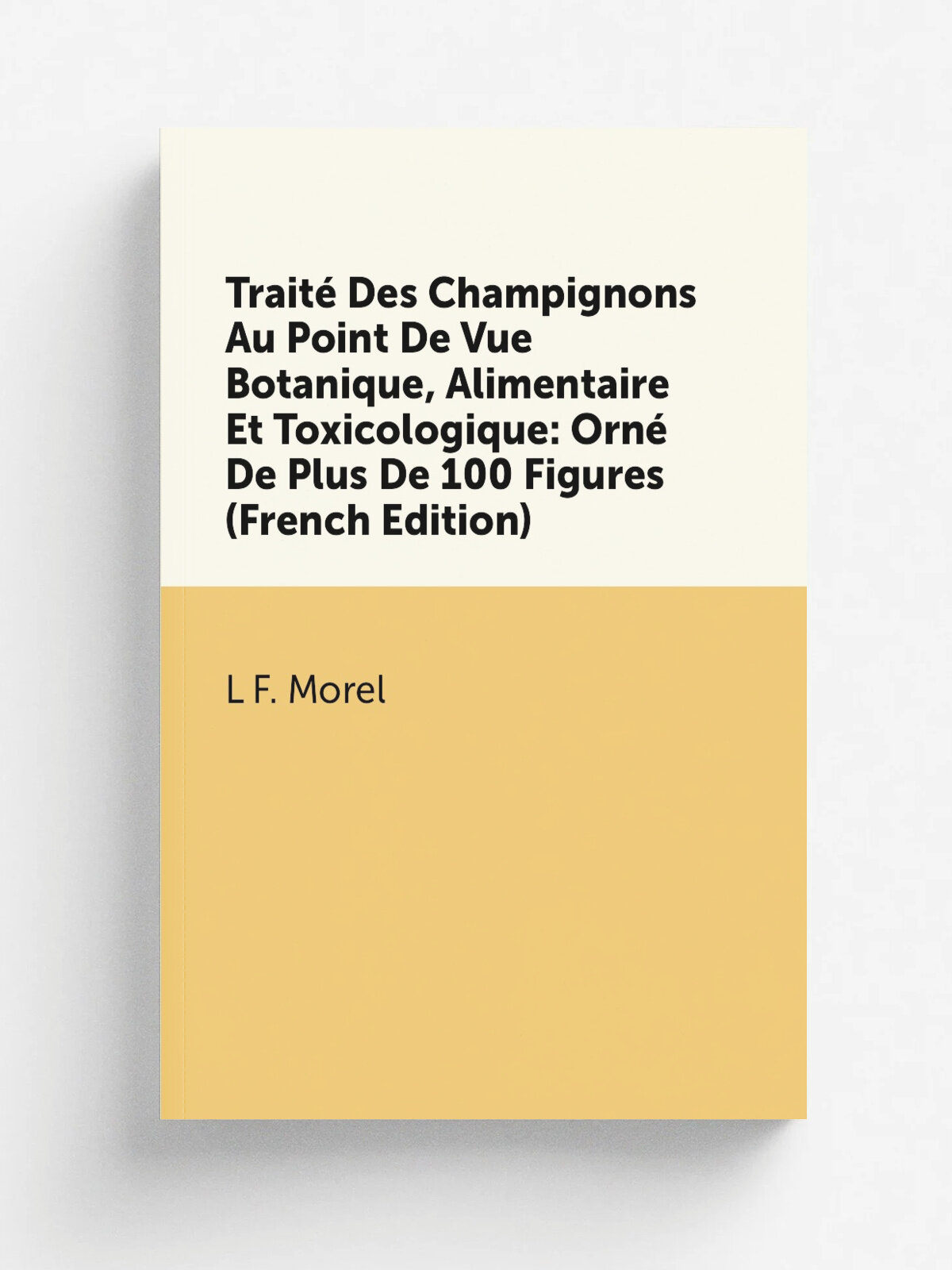 Trait. Des Champignons Au Point De Vue Botanique, Alimentaire Et Toxicologique: Orn. De Plus De 100 Figures (French Edition) | L F. Morel | Репринт