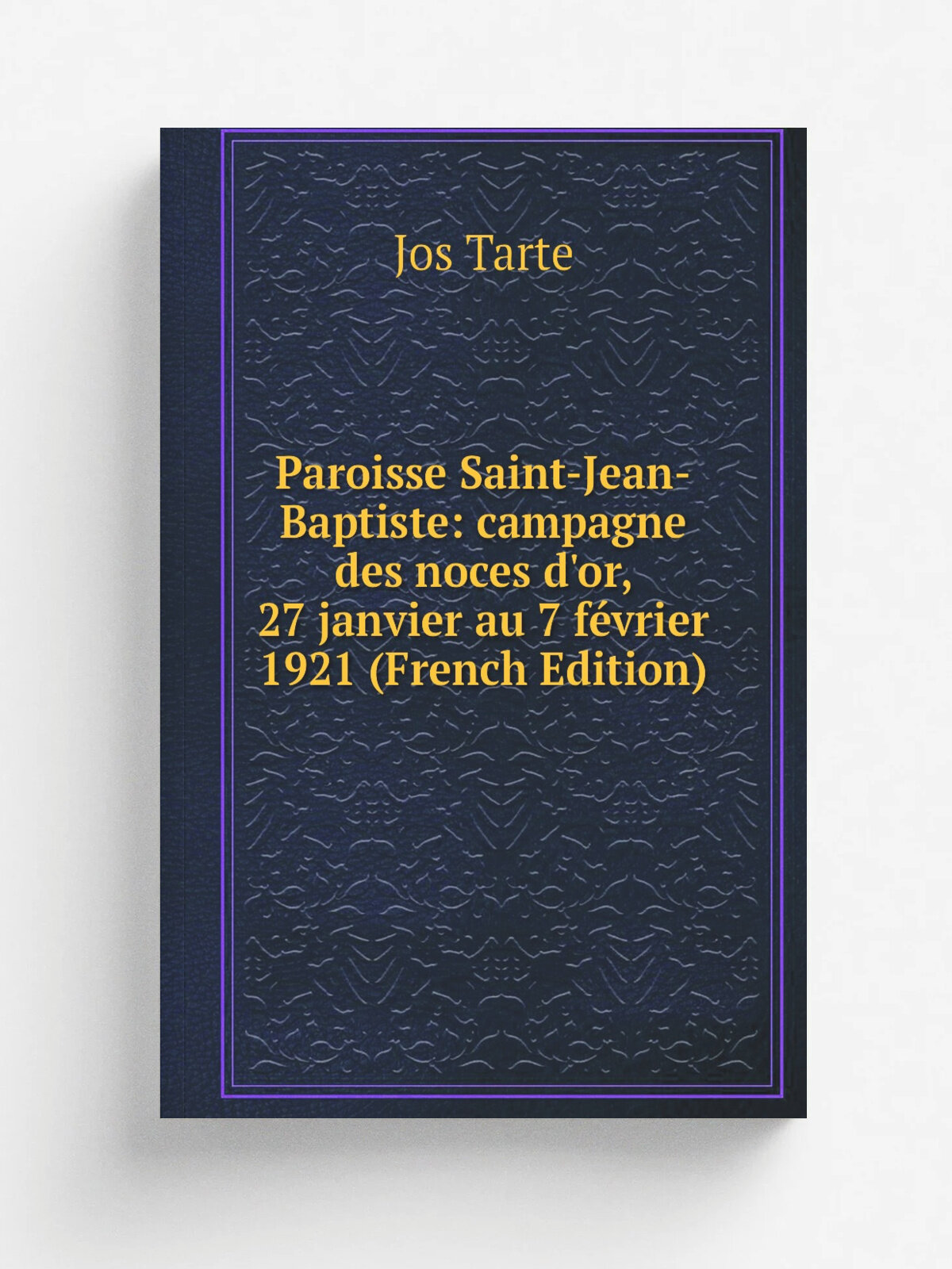 Paroisse Saint-Jean-Baptiste: campagne des noces d'or, 27 janvier au 7 f.vrier 1921 (French Edition) | Jos Tarte | Репринт