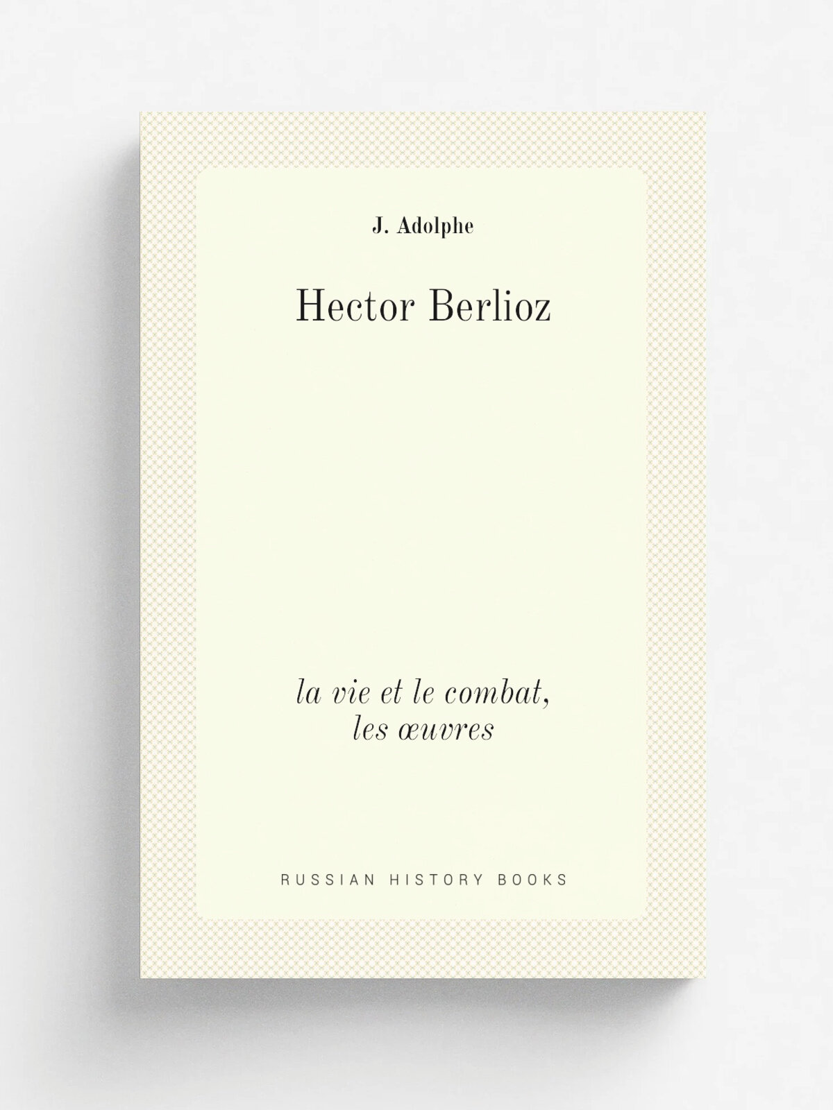 Hector Berlioz. la vie et le combat, les . uvres