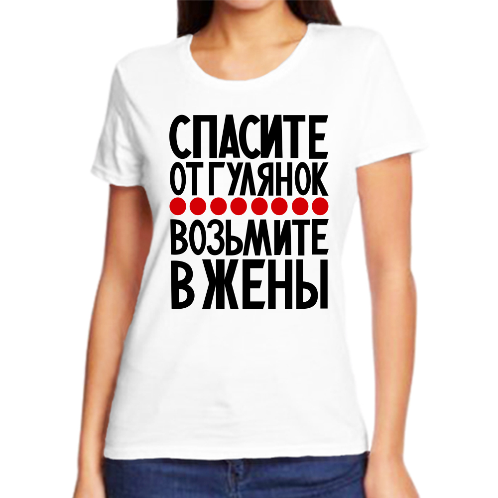 Футболка спасите от гулянок возьмие в жены