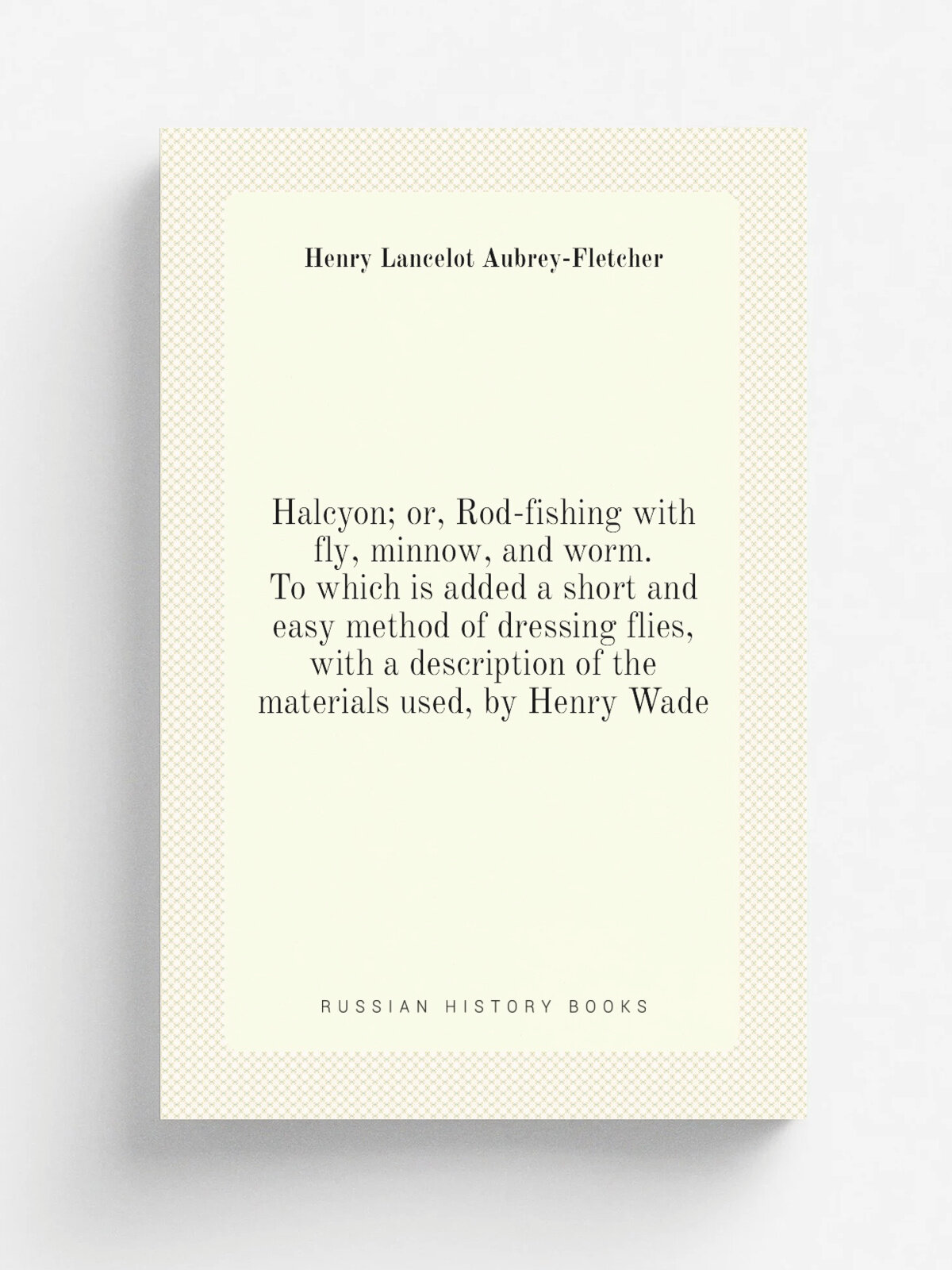 Halcyon; or, Rod-fishing with fly, minnow, and worm. To which is added a short and easy method of dressing flies, with a description of the materials…