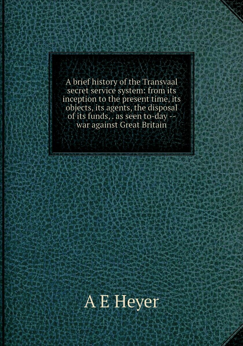 A brief history of the Transvaal secret service system: from its inception to the present time, its objects, its agents, the disposal of its funds, …