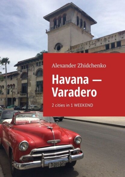 Havana – Varadero. 2 cities in 1 weekend [Цифровая книга]