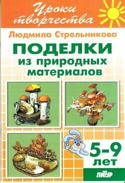 УрокиТворчества Стрельникова Л. Поделки из природных материалов (тетрадь для детей 5-9 лет), (Литур-
