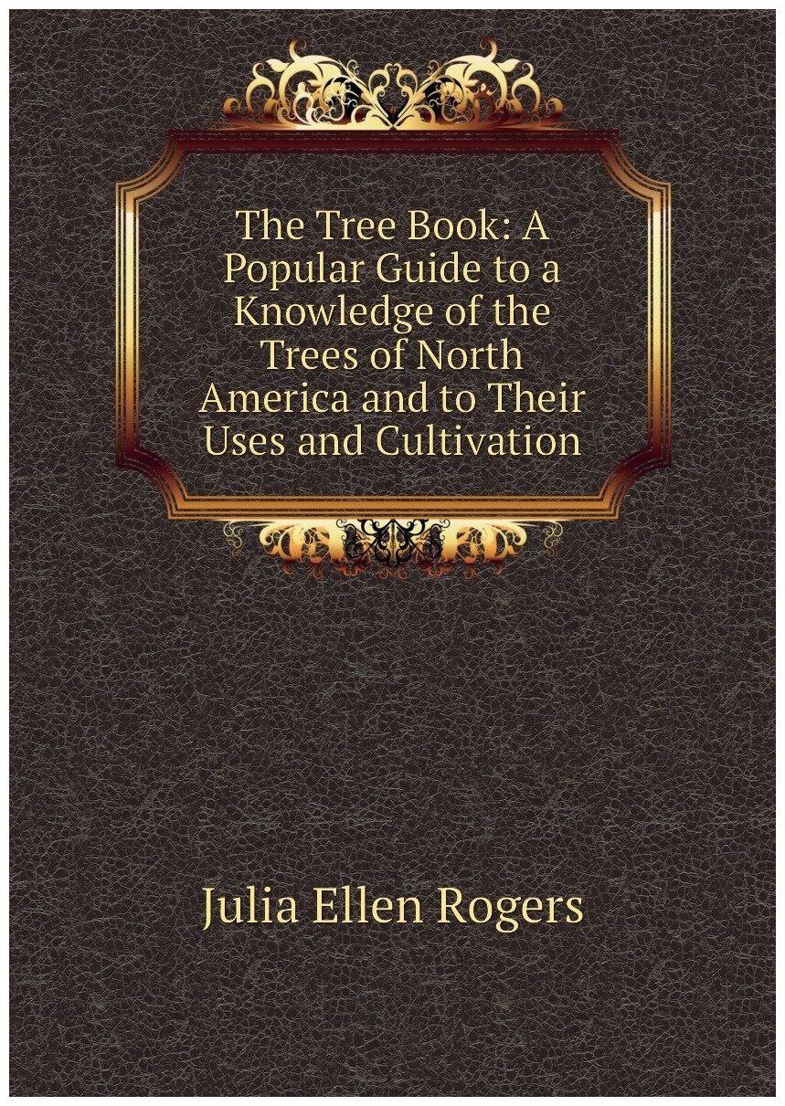 The Tree Book: A Popular Guide to a Knowledge of the Trees of North America and to Their Uses and Cultivation