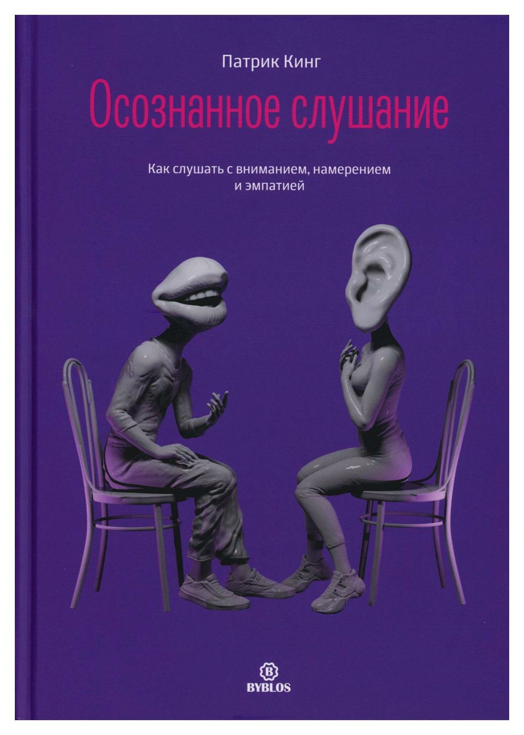 Осознанное слушание: как слушать с вниманием, намерением и эмпатией. Кинг П. Библос