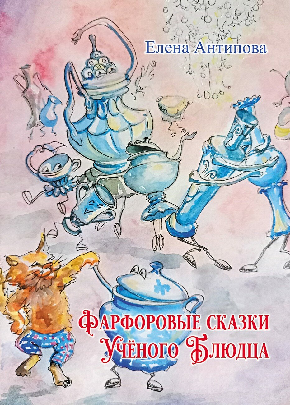 Фарфоровые сказки Учёного Блюдца : сказки / Елена Вячеcлавовна Антипова