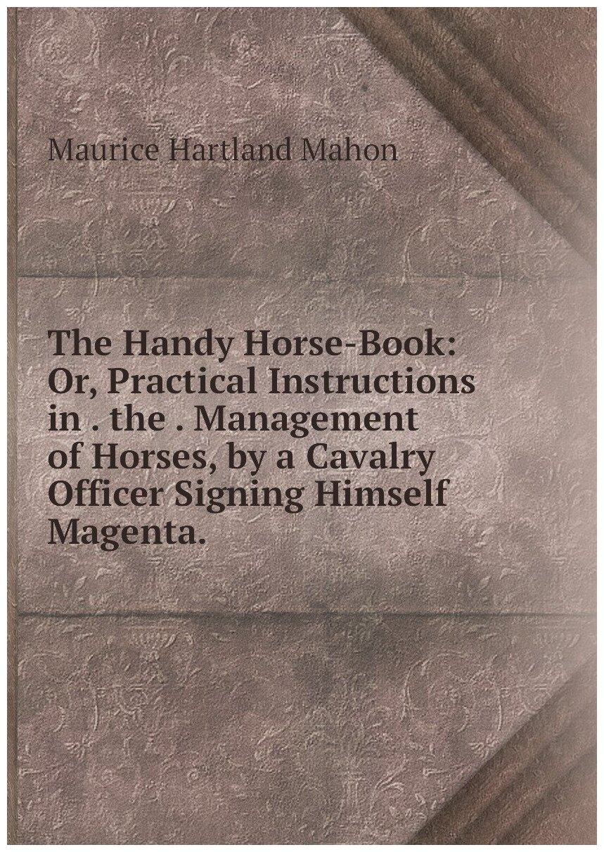 The Handy Horse-Book: Or, Practical Instructions in . the . Management of Horses, by a Cavalry Officer Signing Himself Magenta.