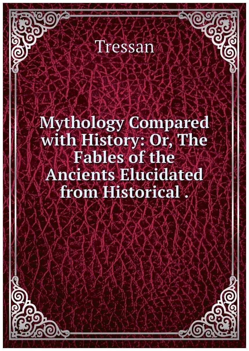 Mythology Compared with History: Or, The Fables of the Ancients Elucidated from Historical .