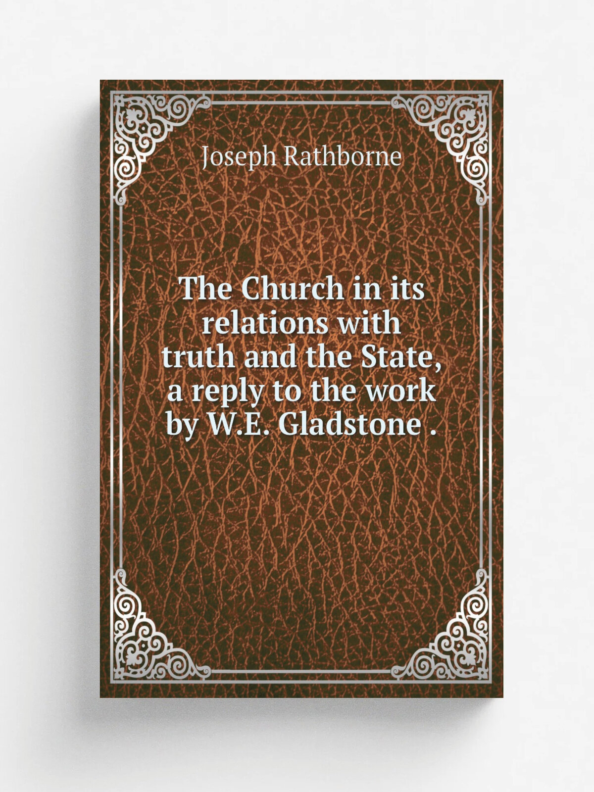 The Church in its relations with truth and the State, a reply to the work by W.E. Gladstone .