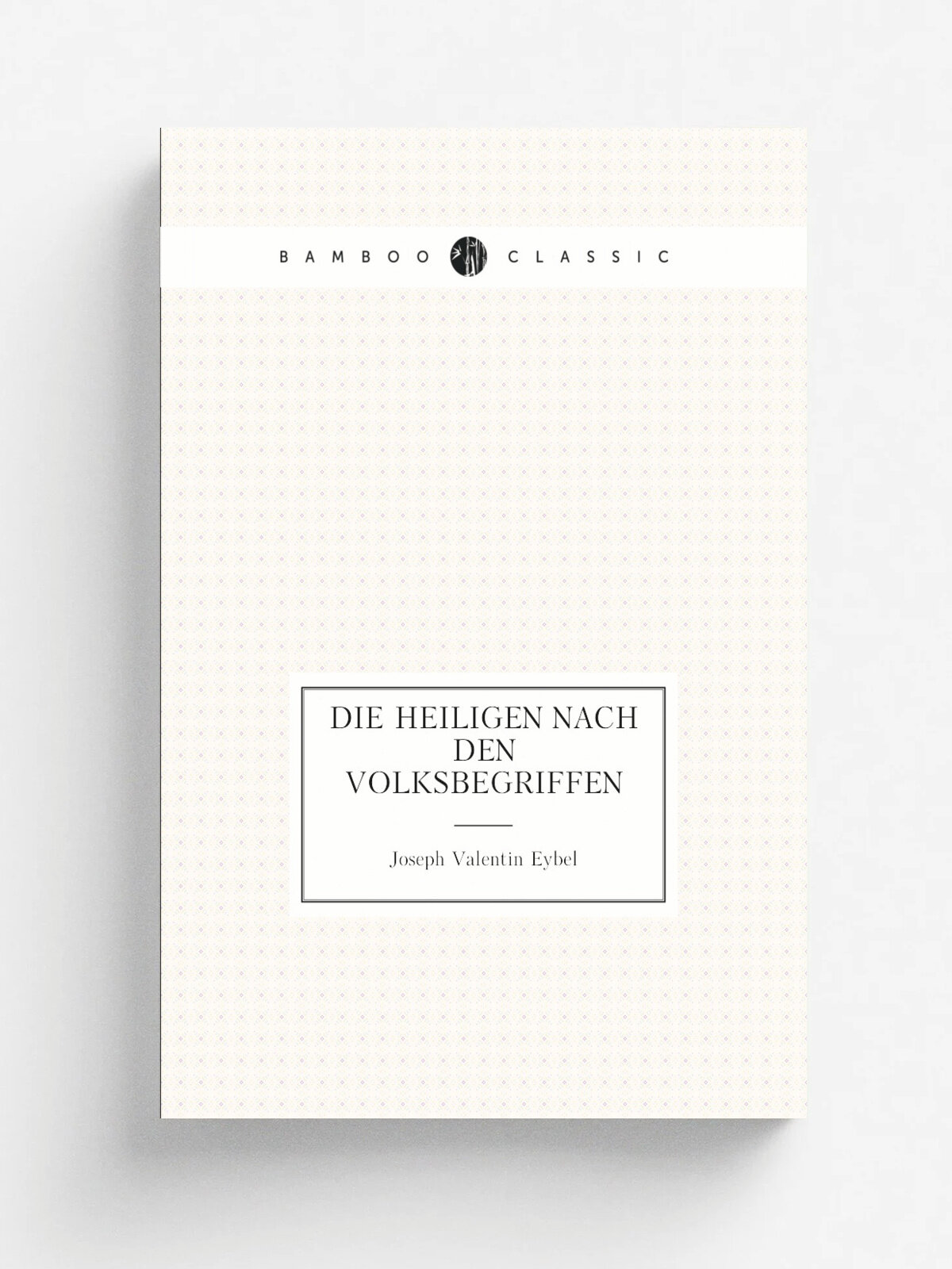 Die Heiligen nach den Volksbegriffen | Joseph Valentin Eybel | 1813 | .s.n. | Репринт