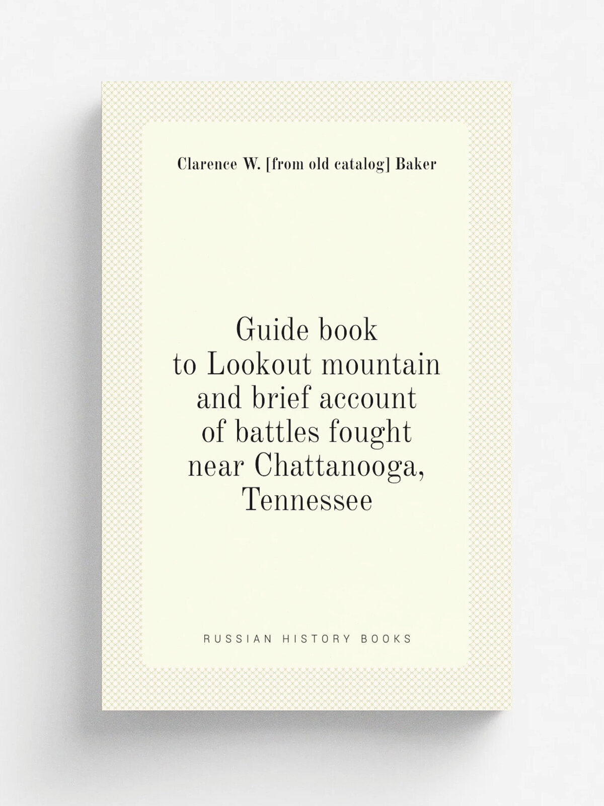 Guide book to Lookout mountain and brief account of battles fought near Chattanooga, Tennessee | Clarence W. . from old catalog. Baker | Репринт