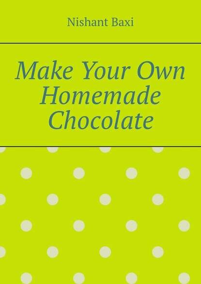 Make Your Own Homemade Chocolate [Цифровая книга]