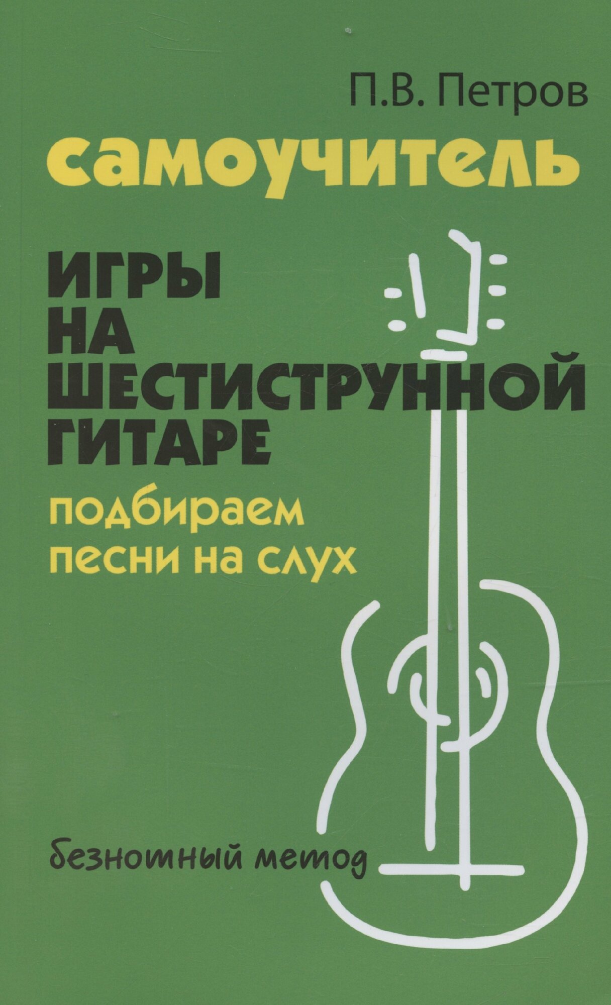 Самоучитель игры на шестиструнной гитаре. Подбираем песни на слух: безнотный метод(Павел Петров)