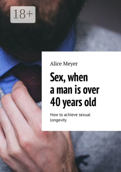 Sex, when a man is over 40 years old. How to achieve sexual longevity [Цифровая книга]