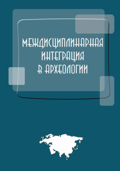 Междисциплинарная интеграция в археологии (по материалам лекций для аспирантов и молодых сотрудников) [Цифровая книга]