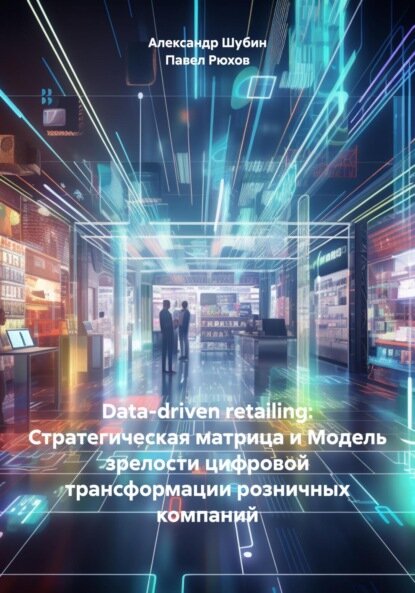 Data-driven retailing: Стратегическая матрица и Модель зрелости цифровой трансформации розничных компаний [Цифровая книга]