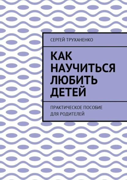 Как научиться любить детей. Практическое пособие для родителей [Цифровая книга]