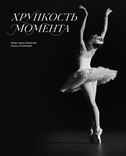 Хрупкость момента. Балет через объектив Алисы Аслановой [Цифровая книга]
