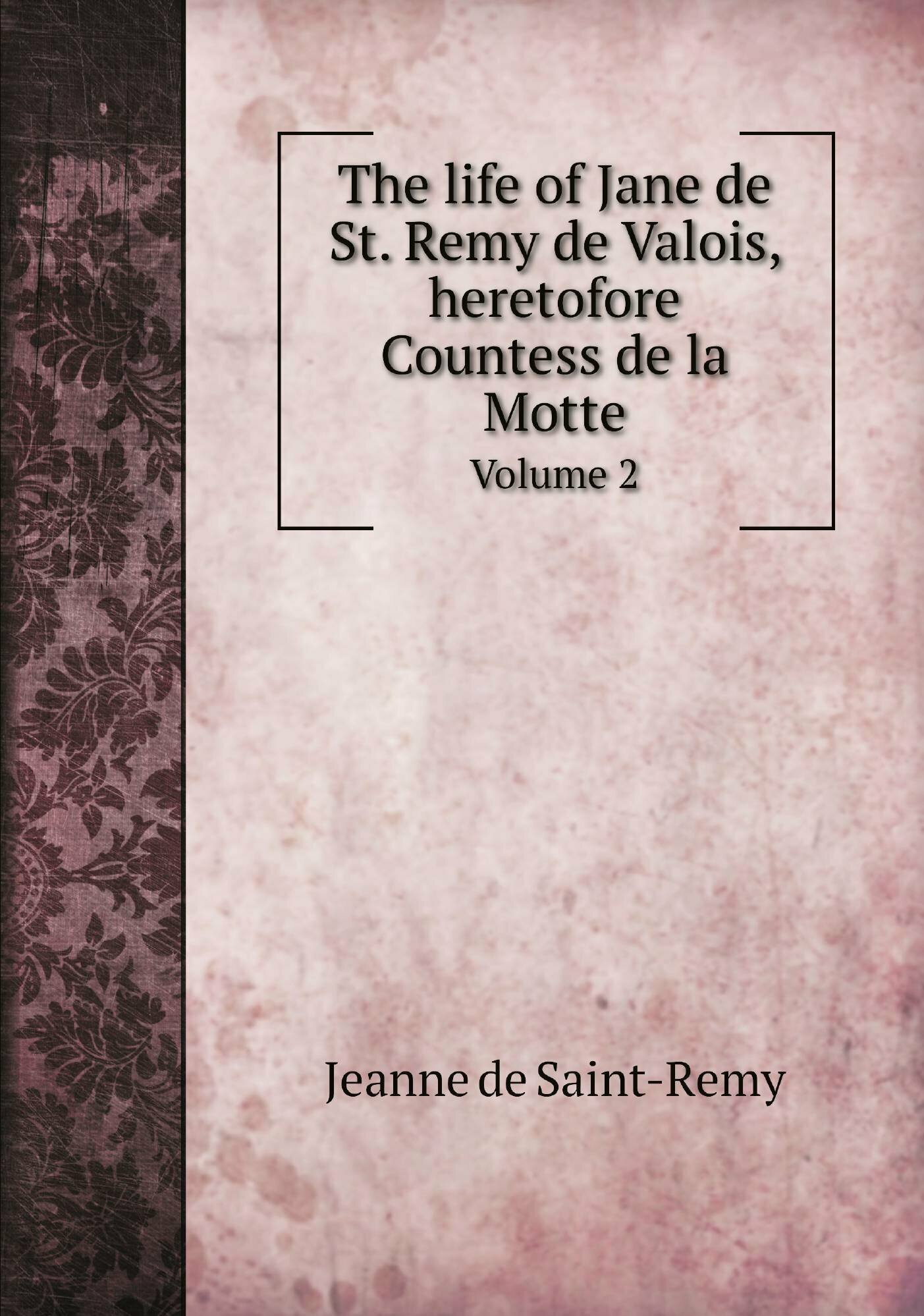 The life of Jane de St. Remy de Valois, heretofore Countess de la Motte. Volume 2