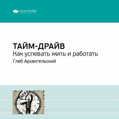 Ключевые идеи книги: Тайм-драйв. Как успевать жить и работать. Глеб Архангельский [Аудиокнига]