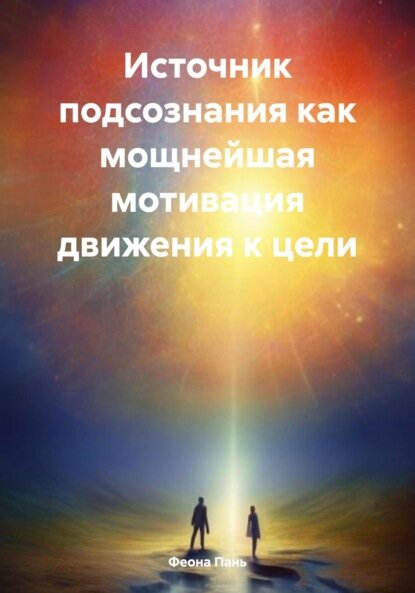Источник подсознания как мощнейшая мотивация движения к цели [Цифровая книга]