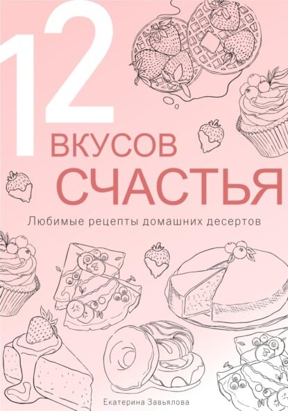 12 вкусов счастья: Любимые рецепты домашних десертов [Цифровая книга]