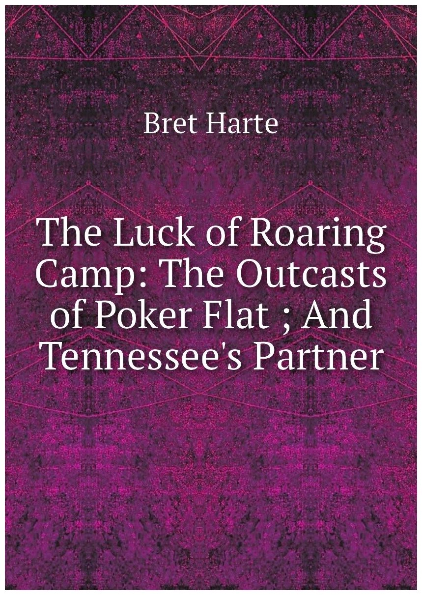 The Luck of Roaring Camp: The Outcasts of Poker Flat ; And Tennessee's Partner