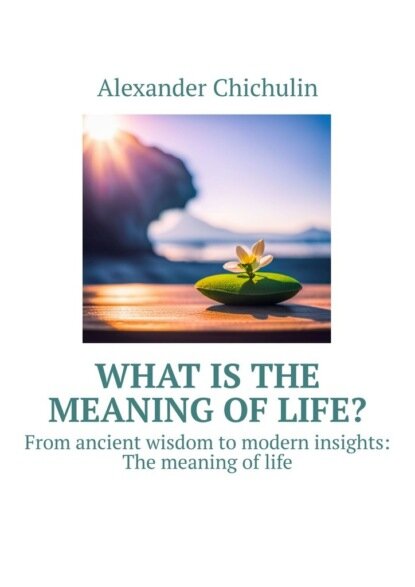 What is the meaning of life? From ancient wisdom to modern insights: The meaning of life [Цифровая книга]