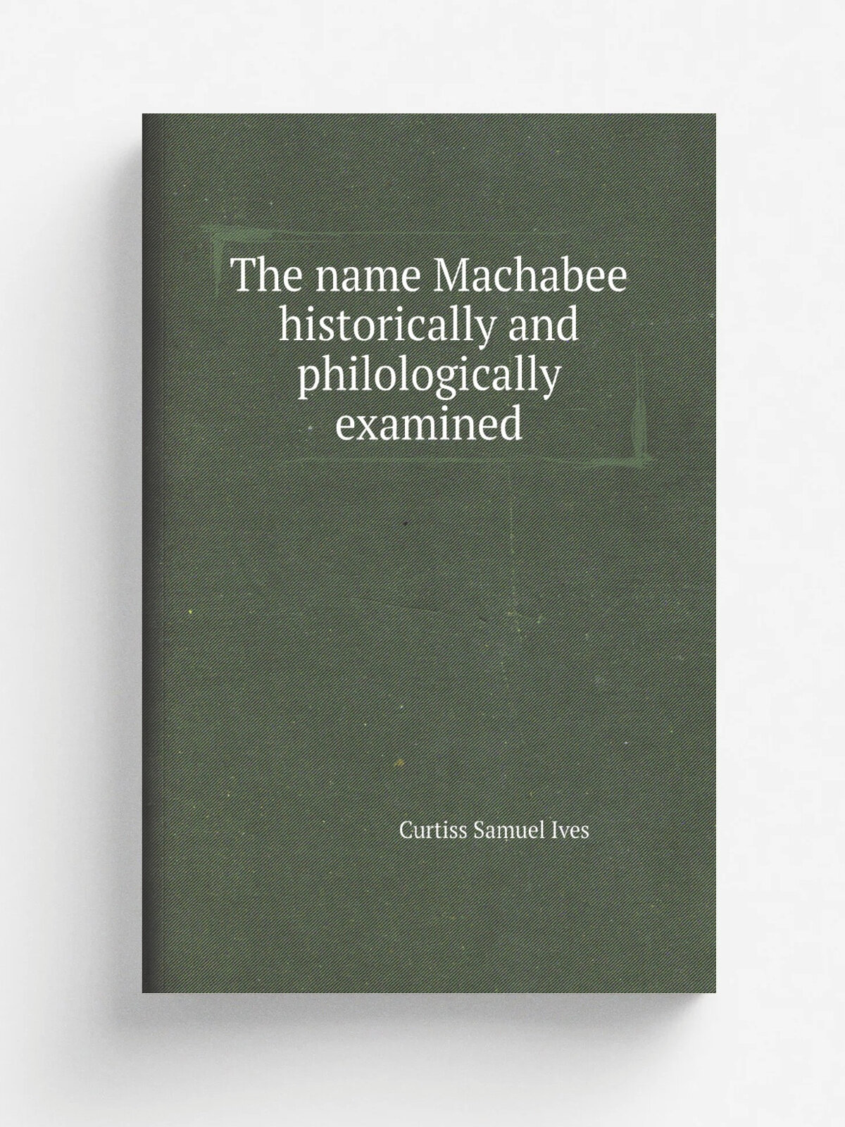 The name Machabee historically and philologically examined | Curtiss Samuel Ives | Репринт