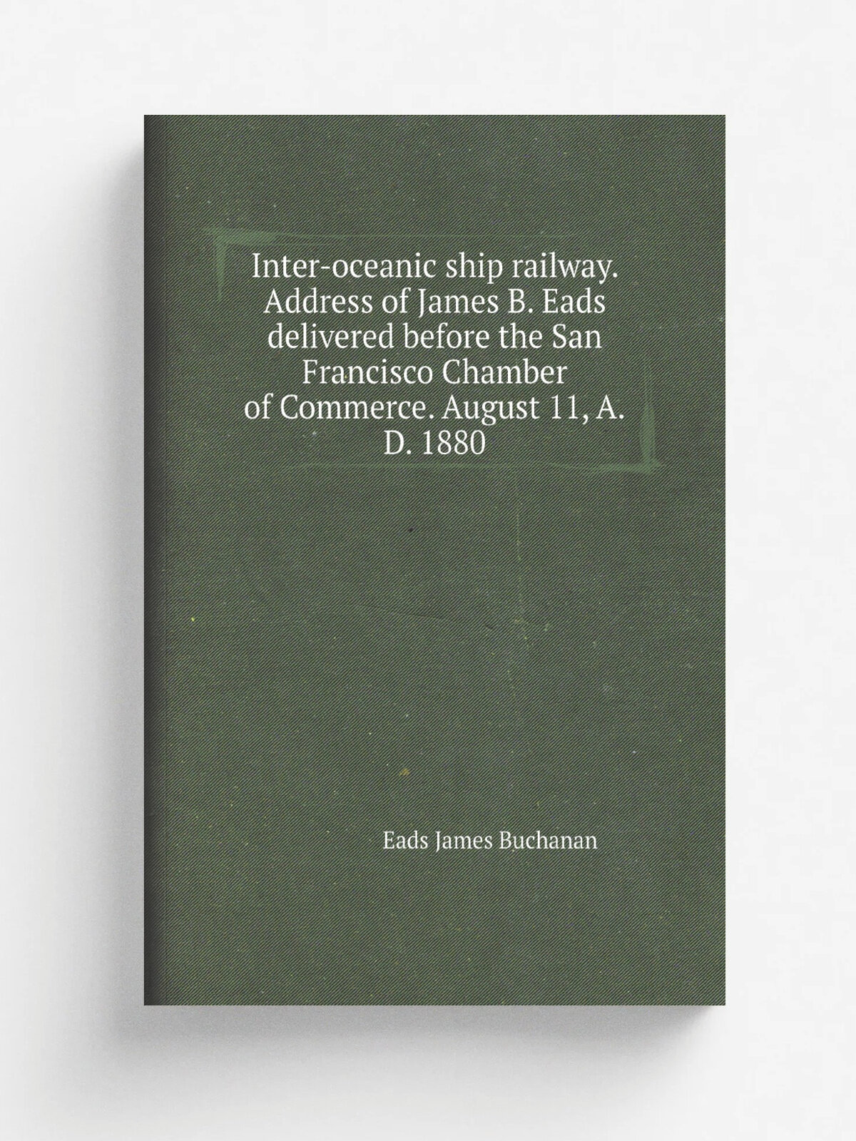 Inter-oceanic ship railway. Address of James B. Eads delivered before the San Francisco Chamber of Commerce. August 11, A.D. 1880 | Eads James Buchan…