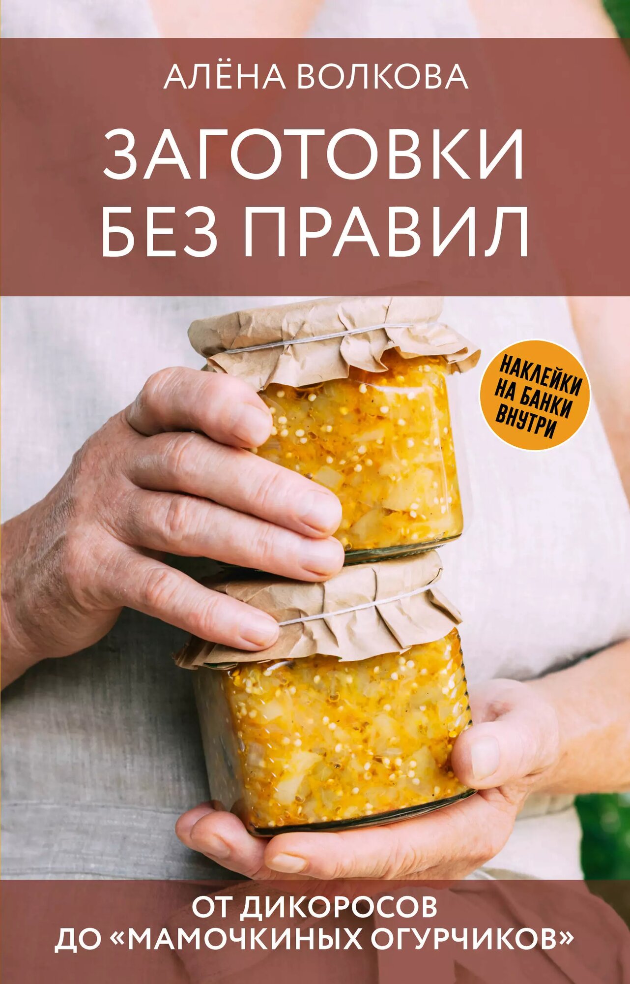 Заготовки без правил. От дикоросов до «мамочкиных огурчиков»(Алёна Волкова)