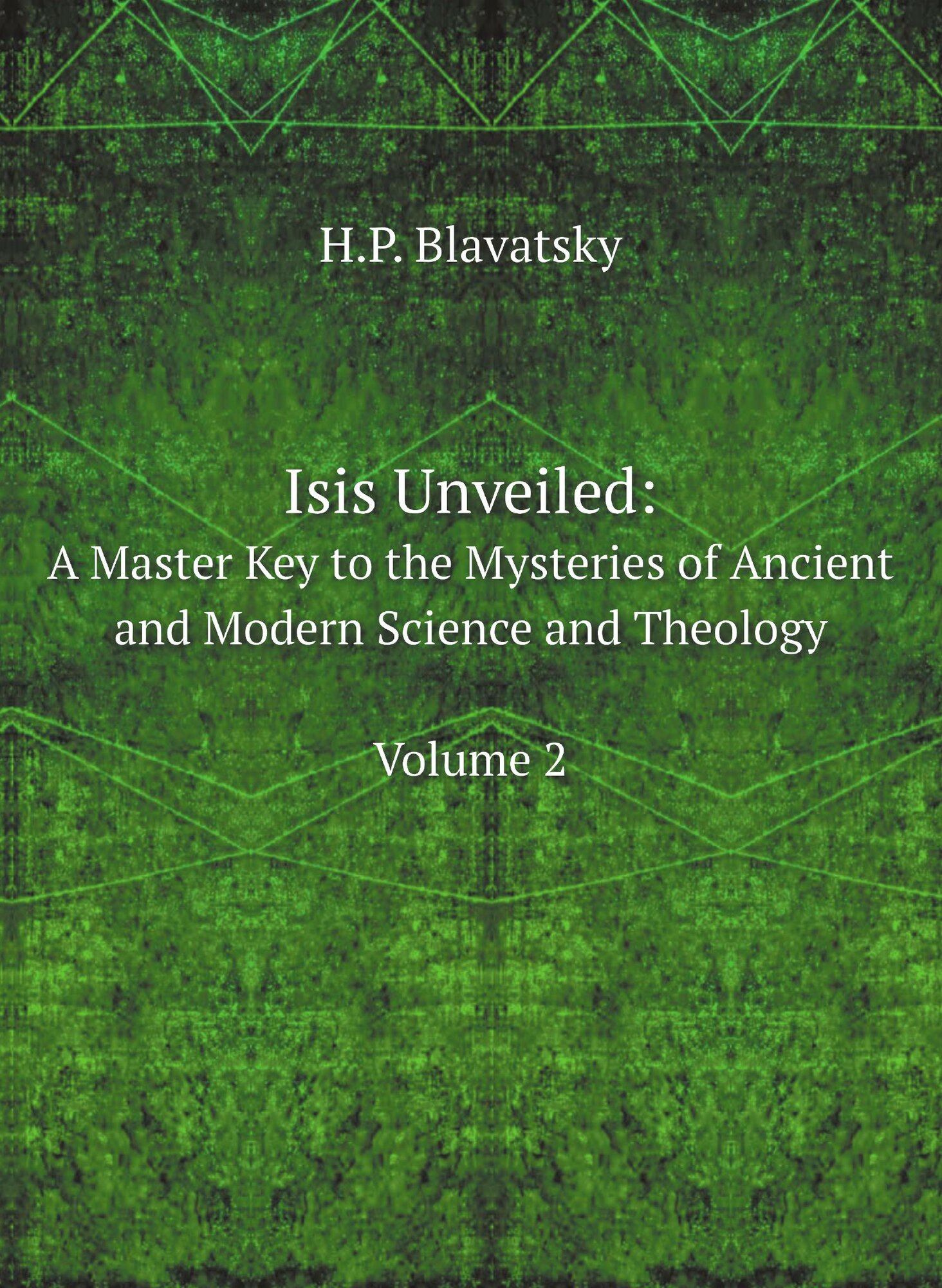 Isis Unveiled: A Master Key to the Mysteries of Ancient and Modern Science and Theology. Volume 2