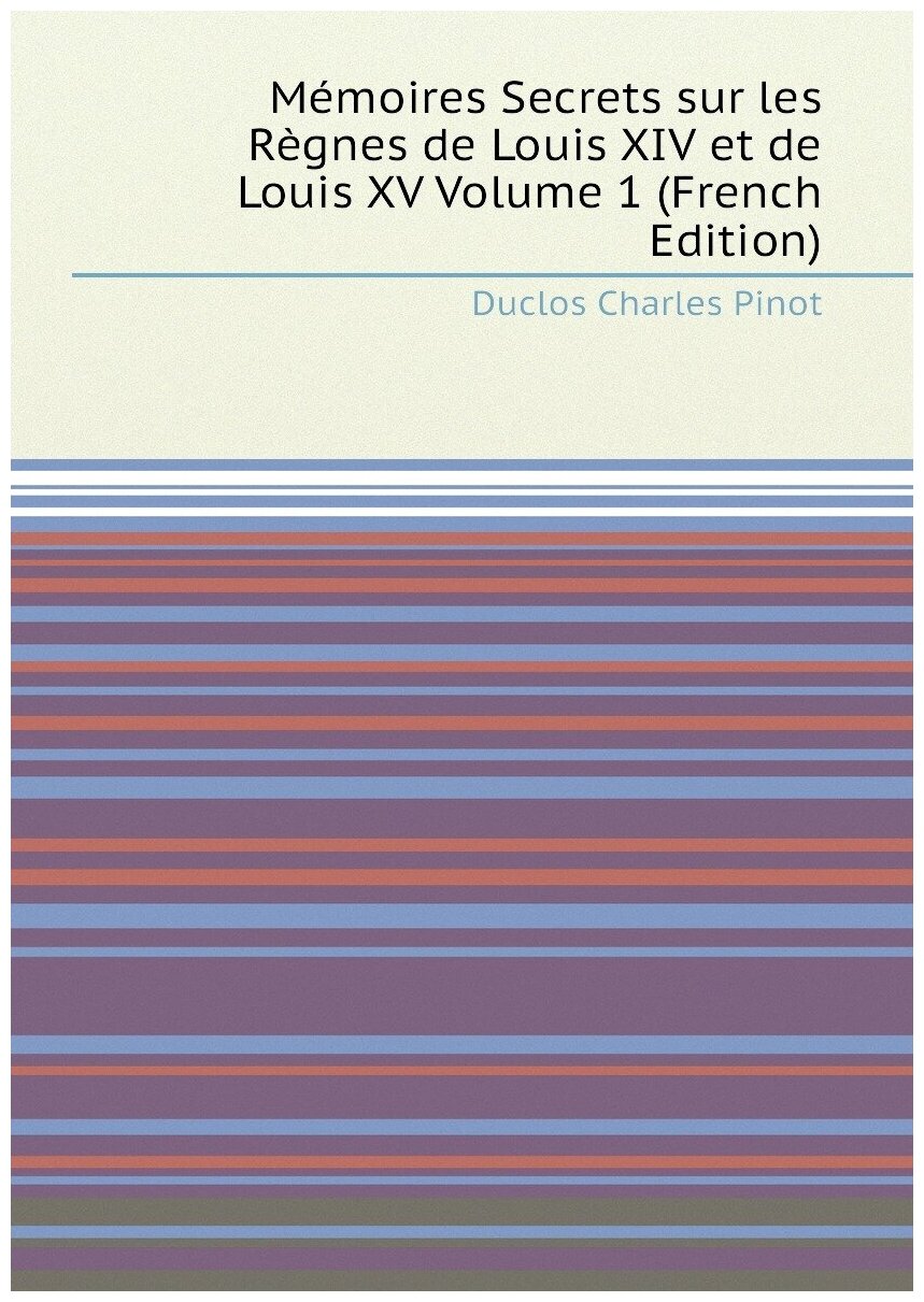 Mémoires Secrets sur les Règnes de Louis XIV et de Louis XV Volume 1 (French Edition)