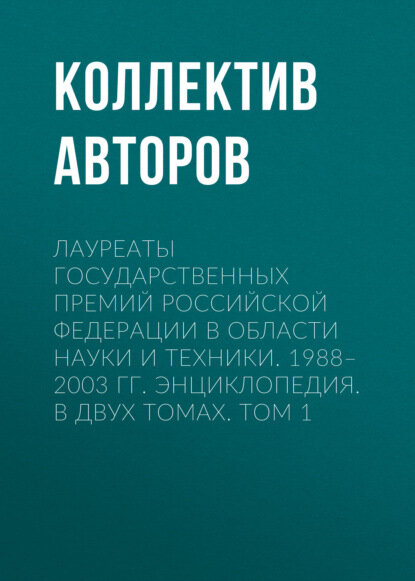 Лауреаты Государственных премий Российской Федерации в области науки и техники. 1988–2003. Том 1 [Цифровая книга]