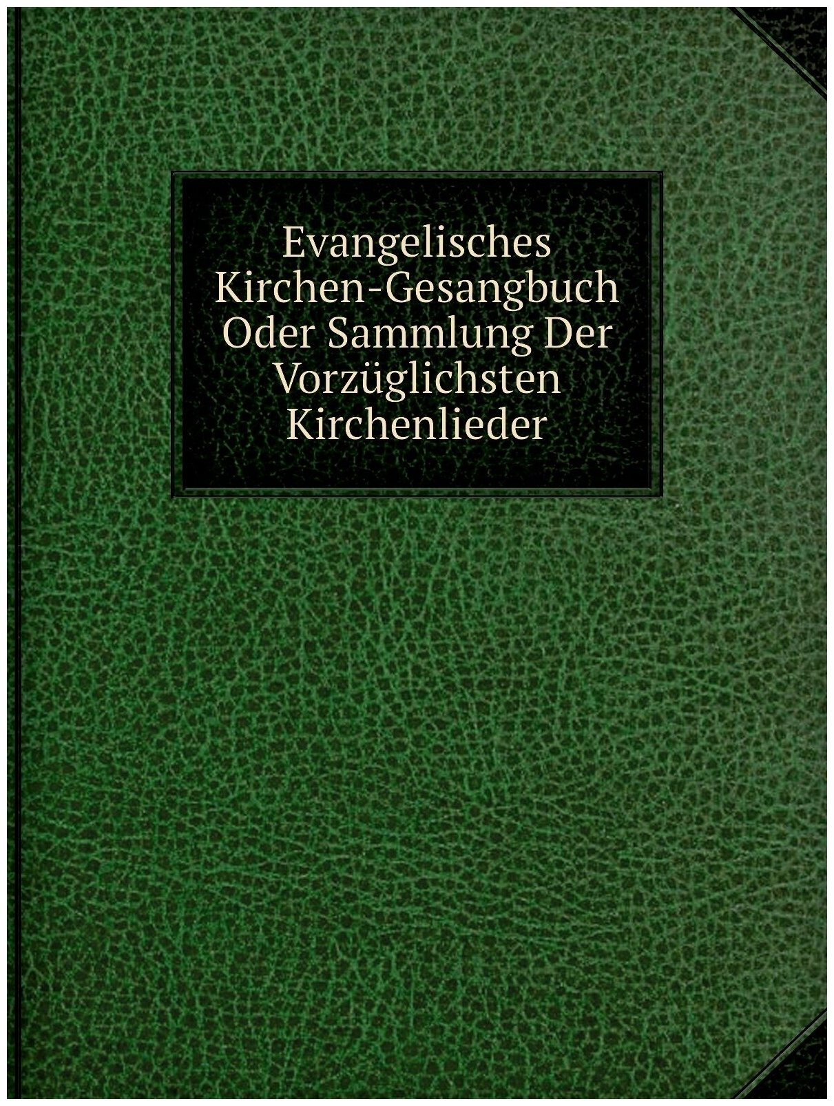 Evangelisches Kirchen-Gesangbuch Oder Sammlung Der Vorz.glichsten Kirchenlieder
