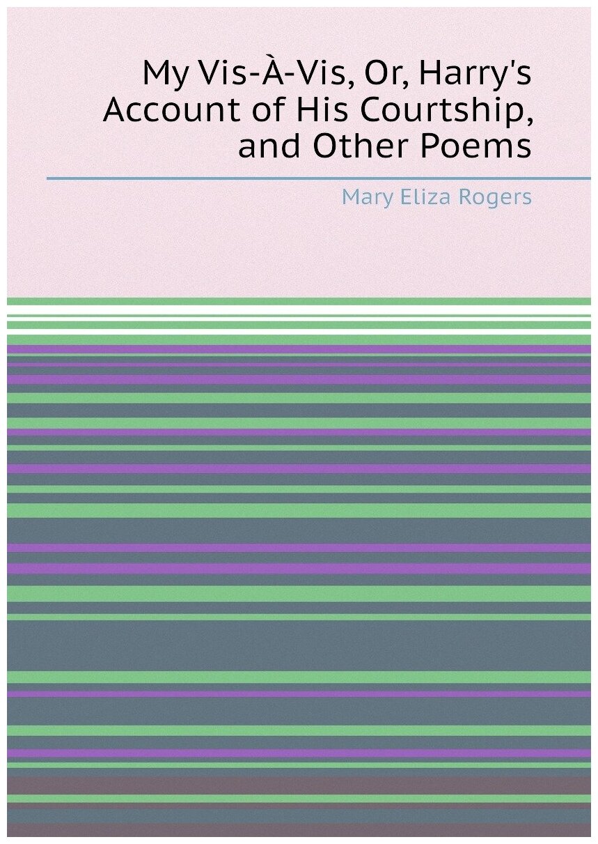 My Vis-À-Vis, Or, Harry's Account of His Courtship, and Other Poems