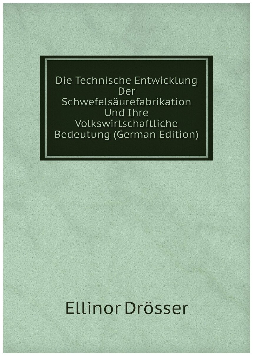 Die Technische Entwicklung Der Schwefelsäurefabrikation Und Ihre Volkswirtschaftliche Bedeutung (German Edition)