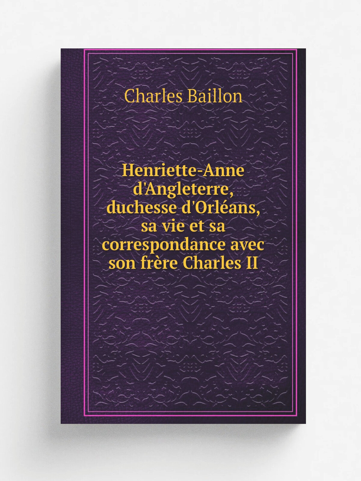 Henriette-Anne d'Angleterre, duchesse d'Orl. ans, sa vie et sa correspondance avec son fr.re Charles Ii | Charles Baillon | 1886 | Paris Perrin | Репр…