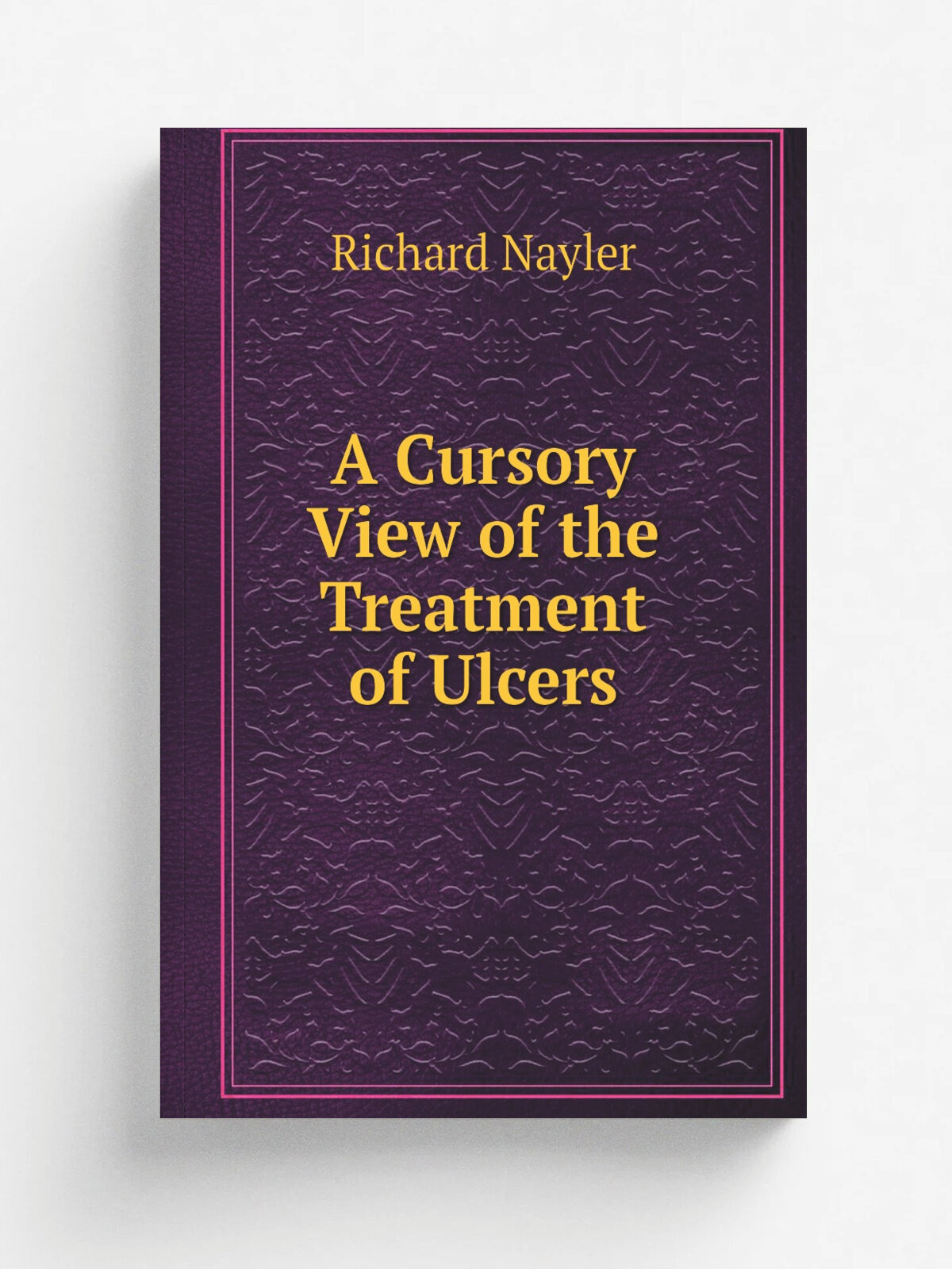A Cursory View of the Treatment of Ulcers | Richard Nayler | 1800 | Printed by R. Raikes | Репринт