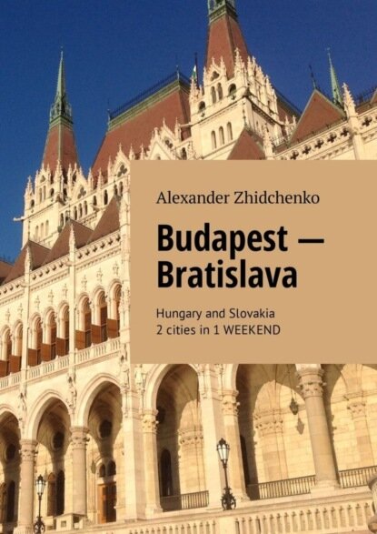Budapest – Bratislava. Hungary and Slovakia. 2 cities in 1 weekend [Цифровая книга]