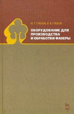 Глебов Иван Тихонович. Оборудование для производства и обработки фанеры. Учебное пособие. Учебники для ВУЗов. Специальная литература