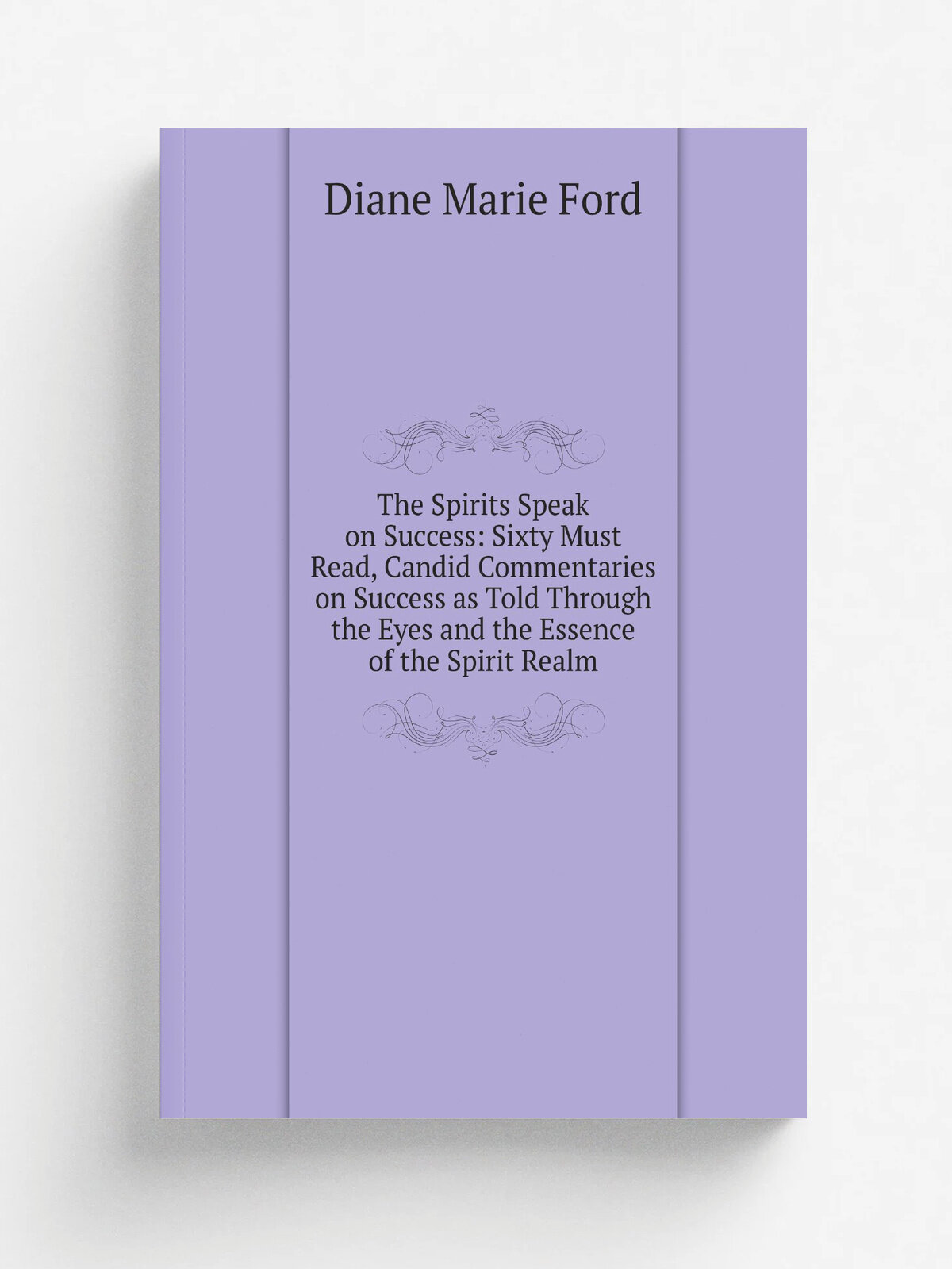 The Spirits Speak on Success: Sixty Must Read, Candid Commentaries on Success as Told Through the Eyes and the Essence of the Spirit Realm