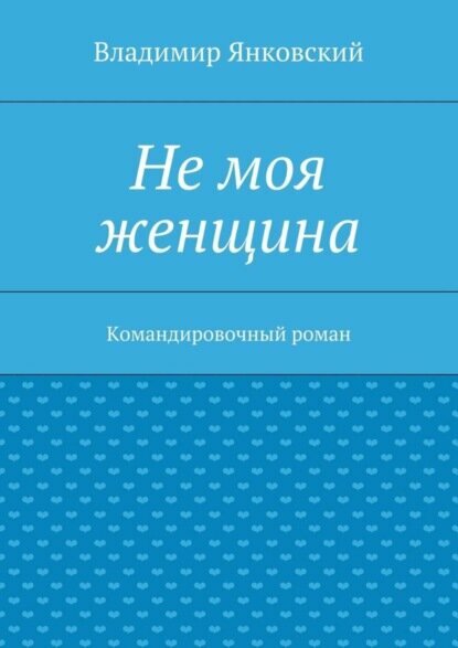 Не моя женщина. Командировочный роман [Цифровая книга]